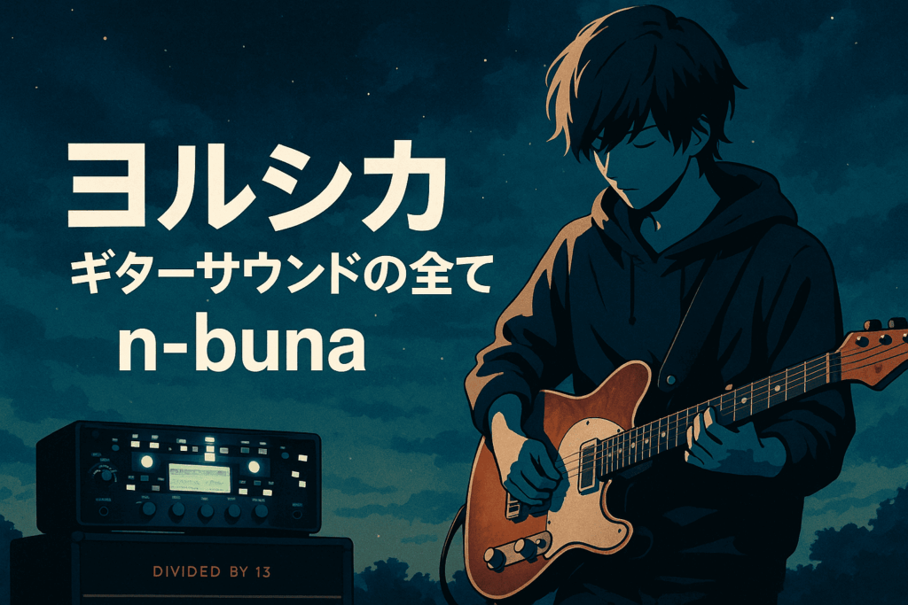 【n-buna】ヨルシカ風サウンドの作り方＋ギター機材音作りセッティングのまとめ【エフェクター・アンプ】 - ギター機材・虎の巻